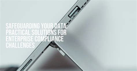Safeguarding Your Data Practical Solutions For Enterprise Compliance Challenges