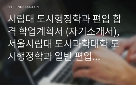 시립대 도시행정학과 편입 합격 학업계획서 자기소개서 서울시립대 도시과학대학 도시행정학과 일반 편입 우수 합격 자소서 서울시립대학교 지원 동기 졸업 진로 계획 자기소개서