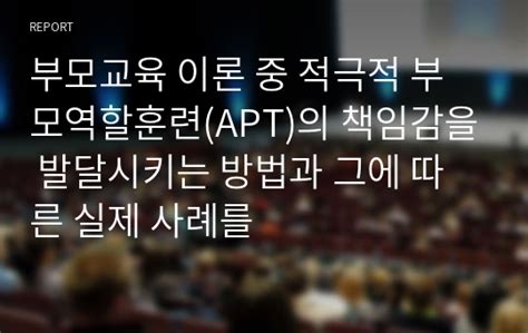 부모교육 이론 중 적극적 부모역할훈련apt의 책임감을 발달시키는 방법과 그에 따른 실제 사례를 레포트