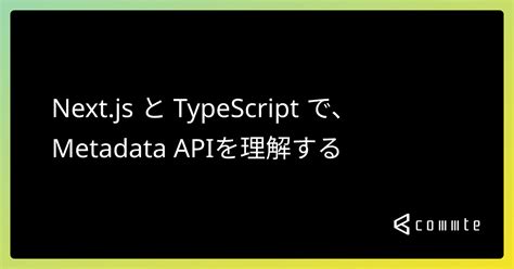 next js と typescript で、metadata apiを理解する コムテブログ