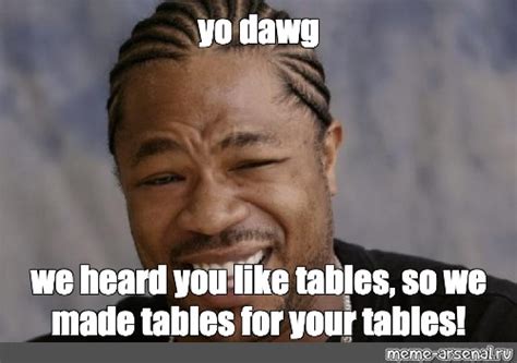 Meme Yo Dawg We Heard You Like Tables So We Made Tables For Your