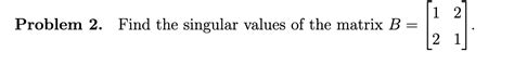 Solved Problem Find The Singular Values Of The Matrix Chegg