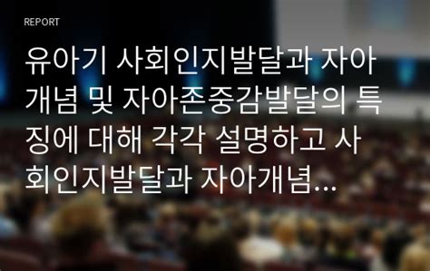 유아기 사회인지발달과 자아개념 및 자아존중감발달의 특징에 대해 각각 설명하고 사회인지발달과 자아개념 및 자아존중감발달에 영향을 미치는 요인을 논하시오 레포트