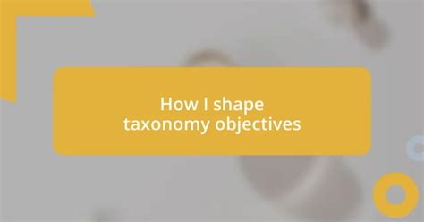 How I Shape Taxonomy Objectives •