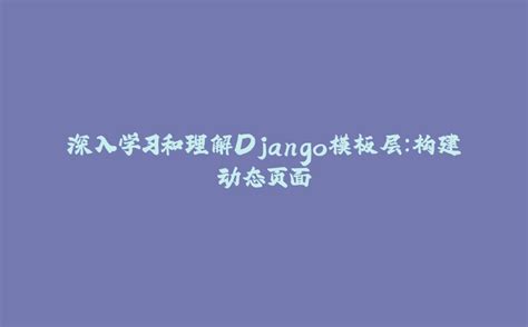深入学习和理解django模板层:构建动态页面 拾光赋 深入学习和理解django模板层:构建动态页面 拾光赋