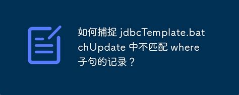 如何捕捉 jdbctemplate batchupdate 中不匹配 where 子句的记录？ 美云