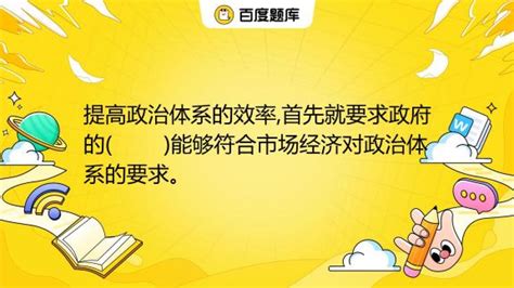 提高政治体系的效率首先就要求政府的 能够符合市场经济对政治体系的要求。 A 机构精简 B 工作高效 C 人员廉洁 D 职能合理百度教育