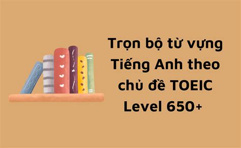 Trọn Bộ Từ Vựng Tiếng Anh Theo Chủ đề Toeic Level 650