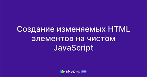 Создание изменяемых Html элементов на чистом Javascript