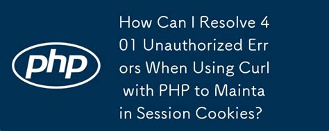php使用curl維護session cookie時出現401未經授權錯誤如何解決？ php教程 php中文網