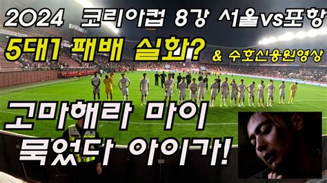 코리아컵 8강 Fc서울 Vs 포항스틸러스 5대1 대패현장 ㅣ 영일만친구 고마해라 마니 묵었다 아이가 ㅣ 정신차려 서울 Youtube