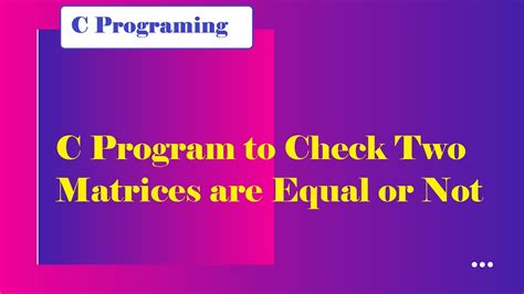 C Program To Check Two Matrices Are Equal Or Not Youtube