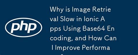 Why Is Image Retrieval Slow In Ionic Apps Using Base64 Encoding And