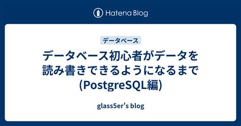 データベース初心者がデータを読み書きできるようになるまでpostgresql編 Glass5ers Blog
