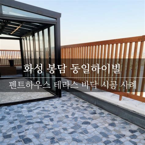 화성 봉담 동일하이빌 펜트하우스 시공 두 번째 이야기 테라스 타일 석재 타일 현관 타일 자연석 타일 테라스 꾸미기 네이버 블로그