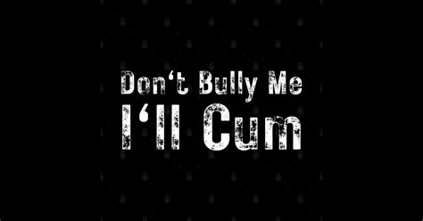 Don T Bully Me I Ll Cum Dont Bully Me Ill Cum T Shirt Teepublic