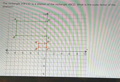 Solved The Rectangle Abcd Is A Dilation Of The Rectangle Abcd What Is The Scale Factor Of