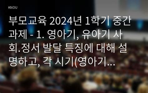 부모교육 2024년 1학기 중간과제 1 영아기 유아기 사회정서 발달 특징에 대해 설명하고 각 시기영아기 유아기의 사회정서 발달을 위한 바람직한 부모의