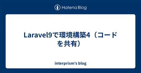 laravel9で環境構築4（コードを共有） interprism s blog