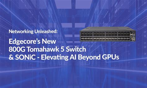 Networking Unleashed Edgecores New 800g Tomahawk 5 Switch And Sonic Elevating Ai Beyond Gpus