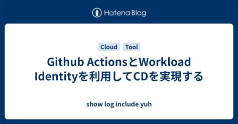 Github Actionsとworkload Identityを利用してcdを実現する Show Log Include Yuh