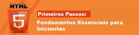 Primeiros Passos Fundamentos Essenciais Para Iniciantes Em Html