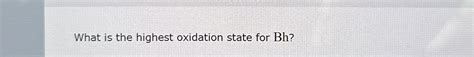 Solved What Is The Highest Oxidation State For Bh