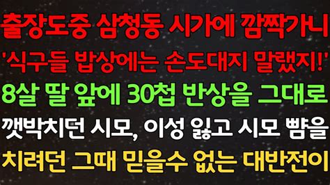 반전 실화사연 출장도중 삼청동 시가에 깜짝가니 식구들 밥상에는 손도대지 말랬지 8살 딸앞에 반상을 뒤엎던 시모 시모 뺨을