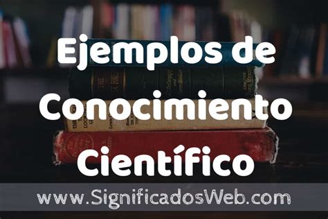 50 Ejemplos De Conocimiento Científico ️ Características ¿que Es Como
