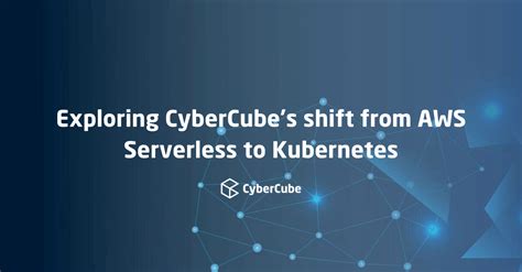 Exploring Cybercubes Shift From Aws Serverless To Kubernetes