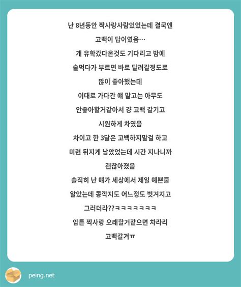 난 8년동안 짝사랑사람있었는데 결국엔 고백이 답이였음… 걔 유학갔다온것도 기다리고 밤에 술먹다가 Peing 질문함