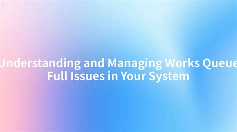 Understanding And Managing Works Queue Full Issues In Your System