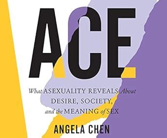 Ace What Asexuality Reveals About Desire Society And The Meaning Of Sex Chen Angela
