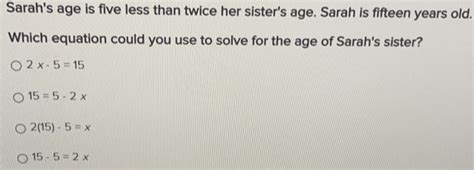 Solved Sarahs Age Is Five Less Than Twice Her Sisters Age Sarah Is