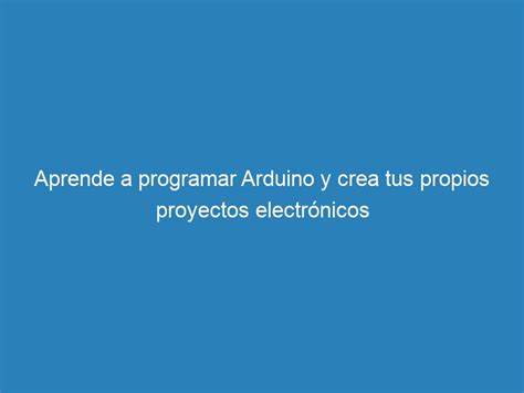 Aprende A Programar Arduino Y Crea Tus Propios Proyectos Electrónicos