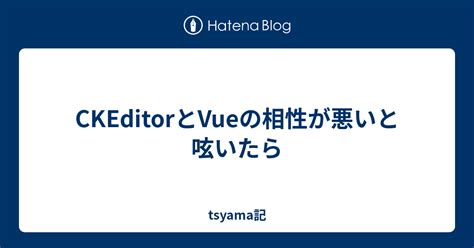 Ckeditorとvueの相性が悪いと呟いたら Tsyama記