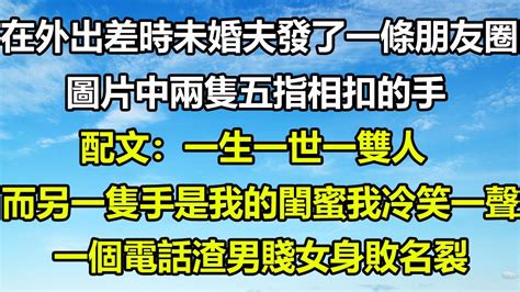 在外出差時未婚夫發了一條朋友圈，圖片中兩隻五指相扣的手，配文：一生一世一雙人，而另一隻手是我的閨蜜我冷笑一聲，一個電話渣男賤女身敗名裂圍爐