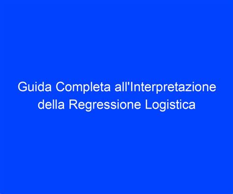 Guida Completa Allinterpretazione Della Regressione Logistica