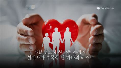 5월 생보사 신상품 총정리 설계사가 주목할 단 하나의 리스트 Ga의 흐름을 읽다 Ga Times