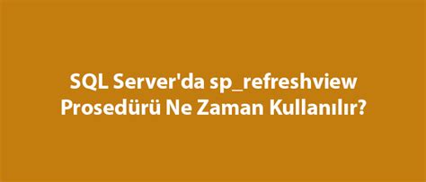Sql Serverda Sprefreshview Prosedürü Ne Zaman Kullanılır Sql
