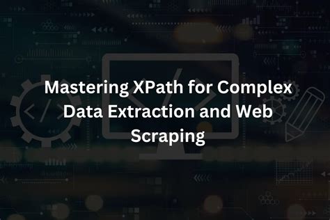 Mastering Xpath For Complex Data Extraction And Web Scraping