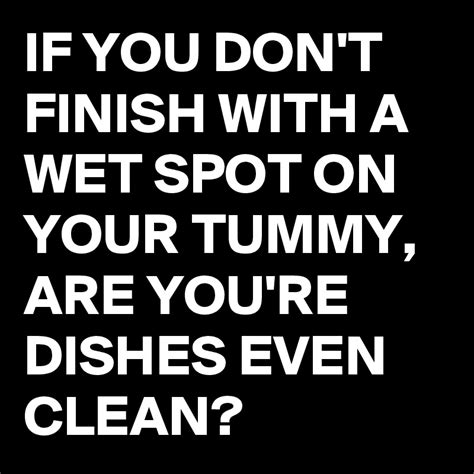 If You Dont Finish With A Wet Spot On Your Tummy Are Youre Dishes Even Clean Post By