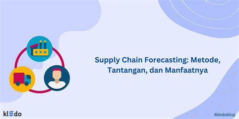 Supply Chain Forecasting Metode Tantangan Dan Manfaatnya Kledo Blog