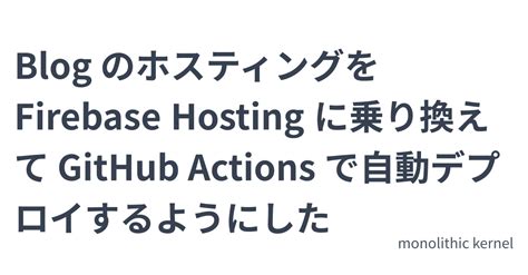 Blog のホスティングを Firebase Hosting に乗り換えて Github Actions で自動デプロイするようにした Monolithic Kernel