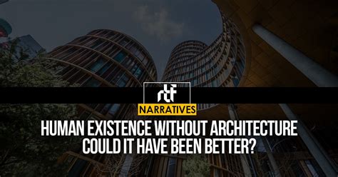 Human Existence Without Architecture Could It Have Been Better Rtf Rethinking The Future