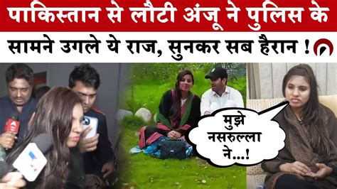 Anju Returned India पाकिस्तान से लौटी अंजू ने पुलिस के सामने उगले ये