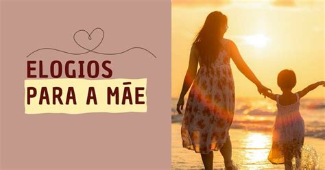 37 Elogios Para A Mãe Que Expressam Amor E Admiração Pensador