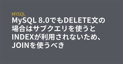 mysql 8 0でもdelete文の場合はサブクエリを使うとindexが利用されないため、joinを使うべき grep tips