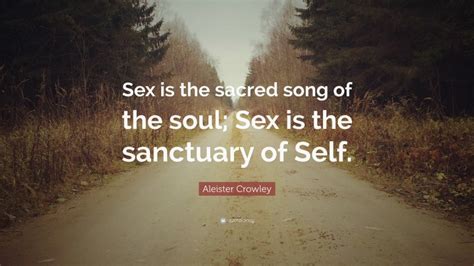 Aleister Crowley Quote Sex Is The Sacred Song Of The Soul Sex Is The Sanctuary Of Self