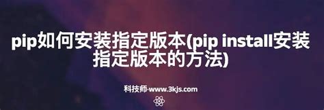 Pip如何安装指定版本pip Install安装指定版本的方法 科技师